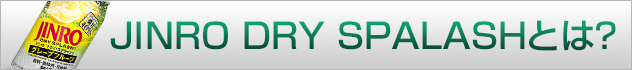 JINRO 眞露株式会社 | 商品一覧 | JINRO DRY SPLASH! | 「JINRO DRY SPLASH!」とは？